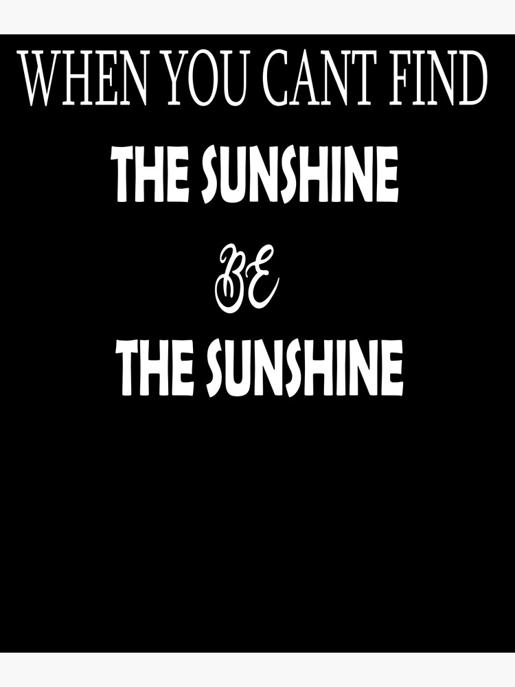 When You Cant Find The Sunshine Be The Sunshine Poster For Sale By