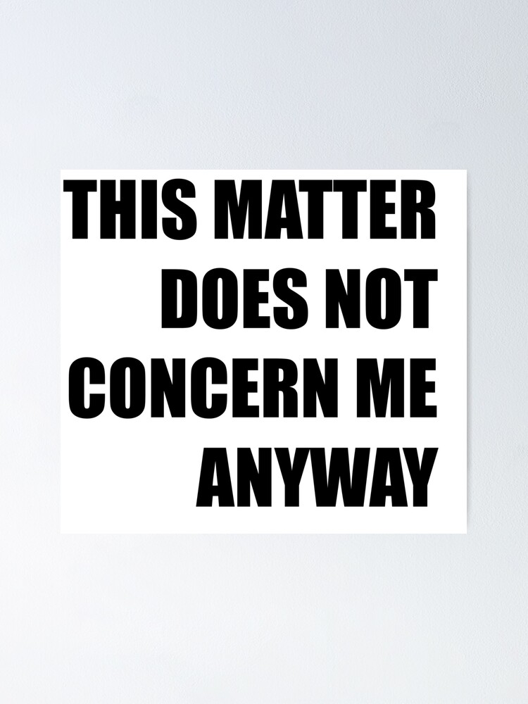 "THIS MATTER DOES NOT CONCERN ME ANYWAY" Poster by Artgaus1 | Redbubble