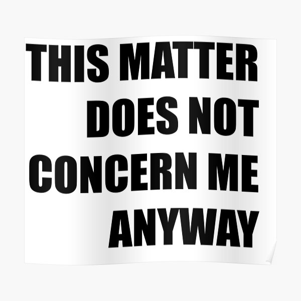 "THIS MATTER DOES NOT CONCERN ME ANYWAY" Poster by Artgaus1 | Redbubble