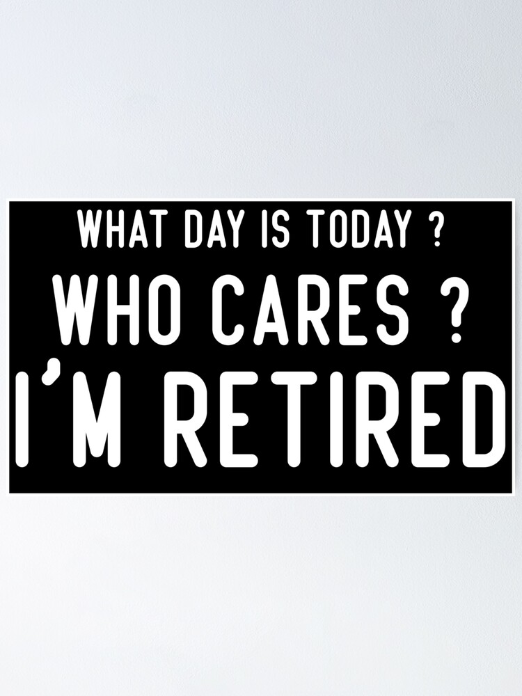 "What Day Is Today? Who Cares? I'm Retired" Poster by tayla2961 | Redbubble