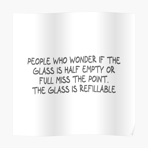 "People who wonder if the glass is half empty or full miss the point ...