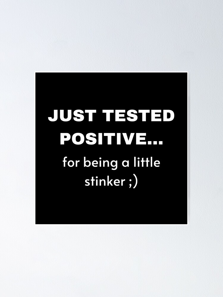 "JUST TESTED POSITIVE... for being a little stinker ;)" Poster for Sale ...