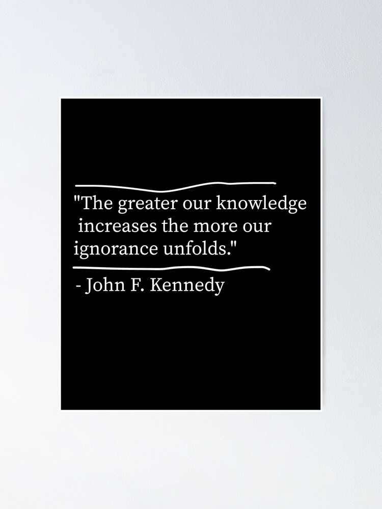 "The greater our knowledge increases the more our ignorance unfolds ...