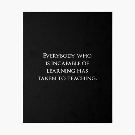 "Everybody who is incapable of learning has taken to teaching. Quotes ...
