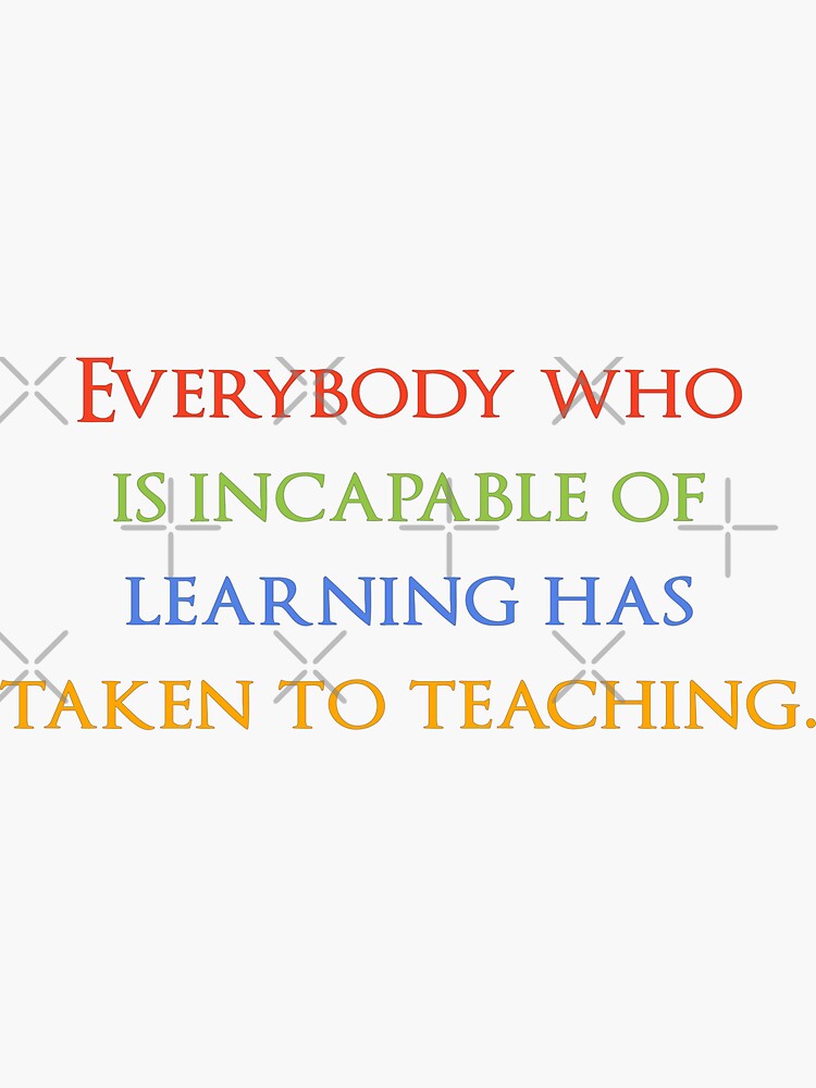 "Everybody who is incapable of learning has taken to teaching. Quotes ...