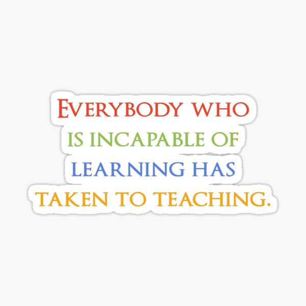 "Everybody who is incapable of learning has taken to teaching. Quotes ...