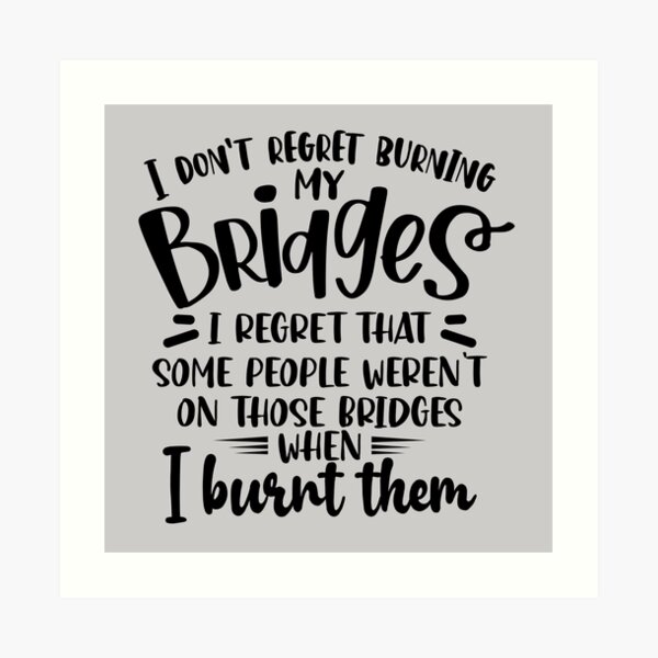 "I don't regret burning my bridges I regret that some people weren't on ...