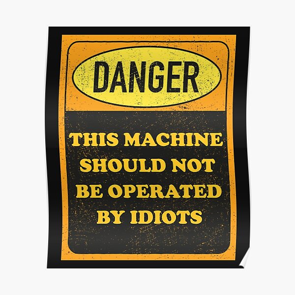 " Danger : This Machine Should Not Be Operated By Idiots" Poster by ...