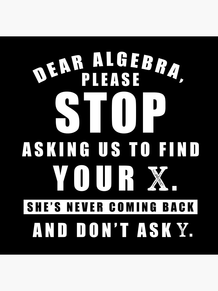 Dear Algebra Please Stop Asking Us To Find Your X She's Never Coming ...