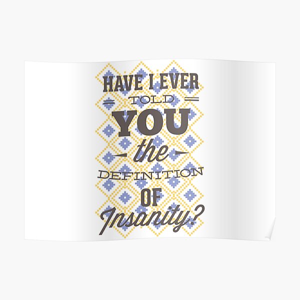 "Have I Ever Told You The Definition Of Insanity?" Poster by Mathew ...