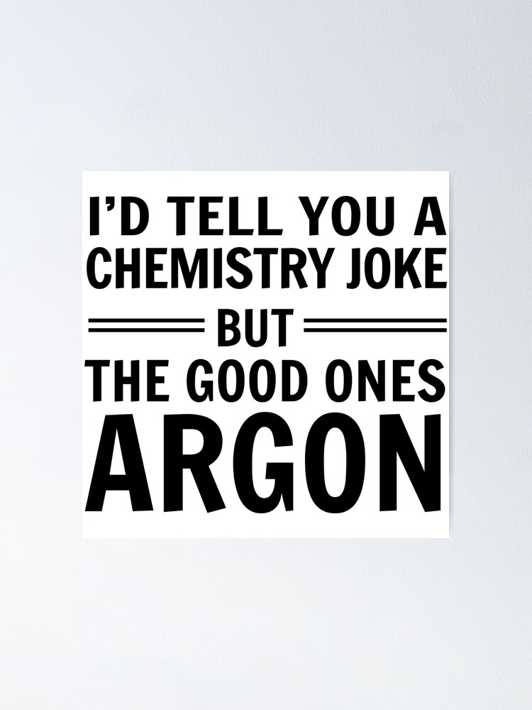 "I'd tell you a chemistry joke but the good ones ARGON" Poster for Sale ...