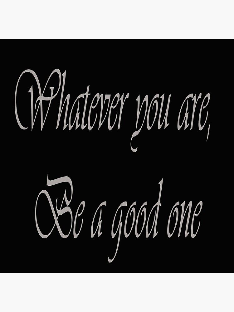 "Whatever you are, Be a good one" Poster for Sale by wolfmon99 | Redbubble