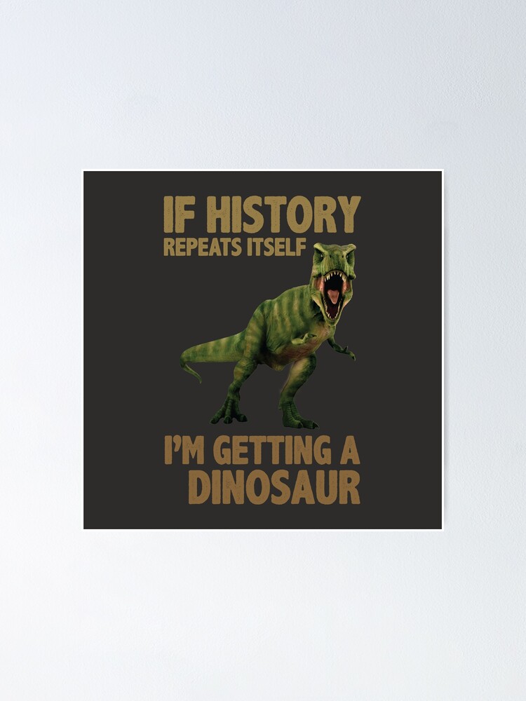 "If History Repeats Itself I'm Getting A Dinosaur " Poster for Sale by ...