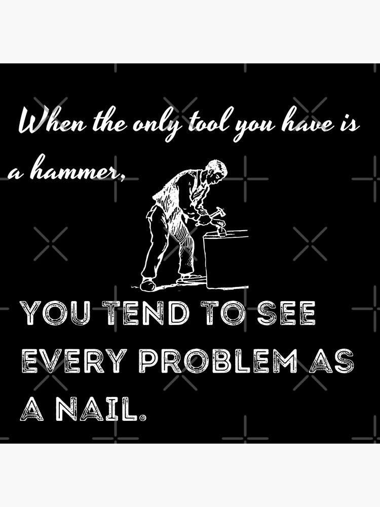 "When the only tool you have is a hammer,you tend to see every problem ...