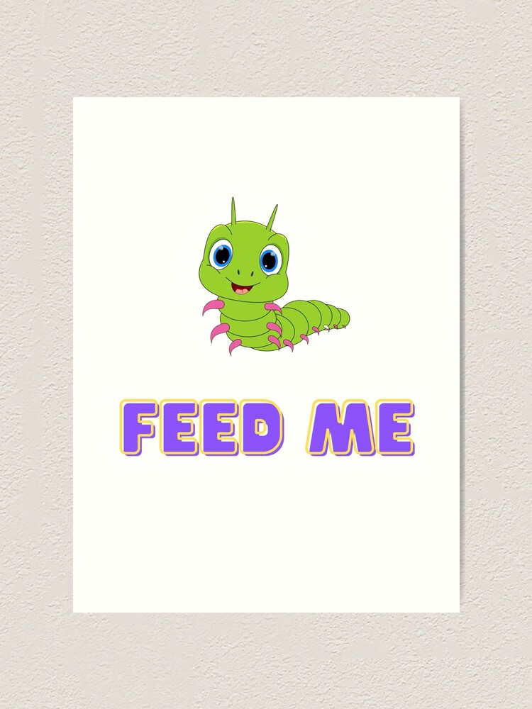 "Feed me, very hungry caterpillar, cute caterpillar, I just really like ...