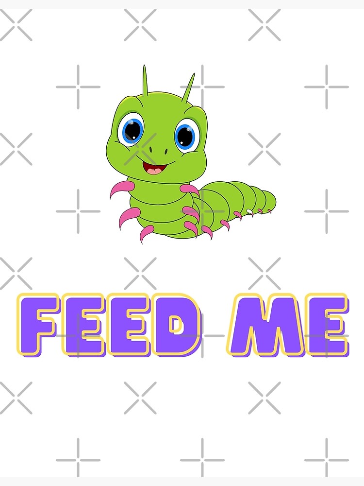 "Feed me, very hungry caterpillar, cute caterpillar, I just really like ...