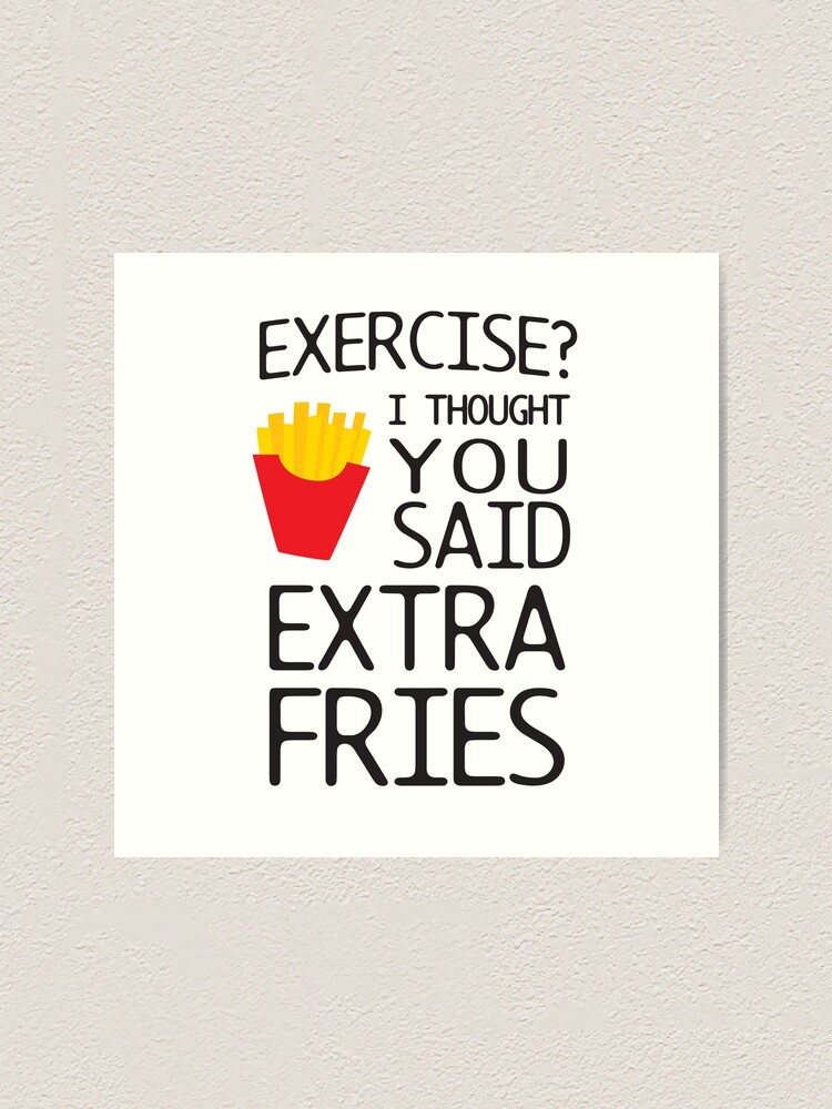 "Exercise? I thought you said extra fries" Art Print for Sale by ...