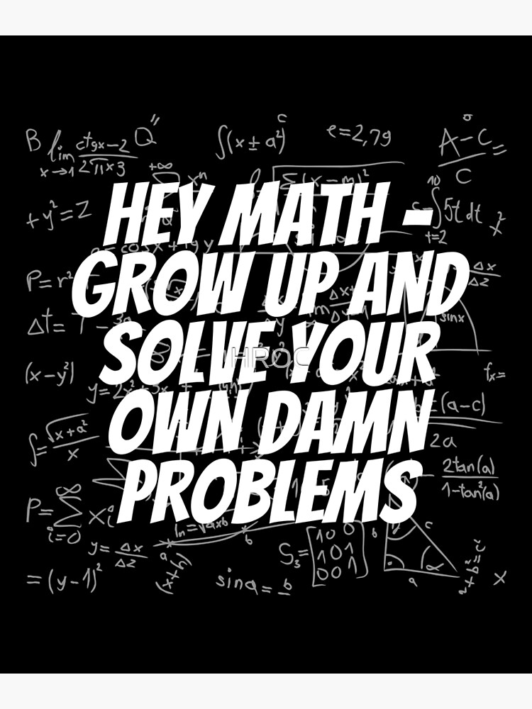 "Hey Math - Grow up and solve your own damn problems!" Poster by HROC ...