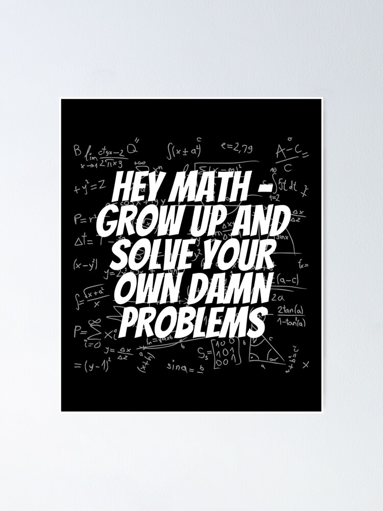 "Hey Math - Grow up and solve your own damn problems!" Poster by HROC ...