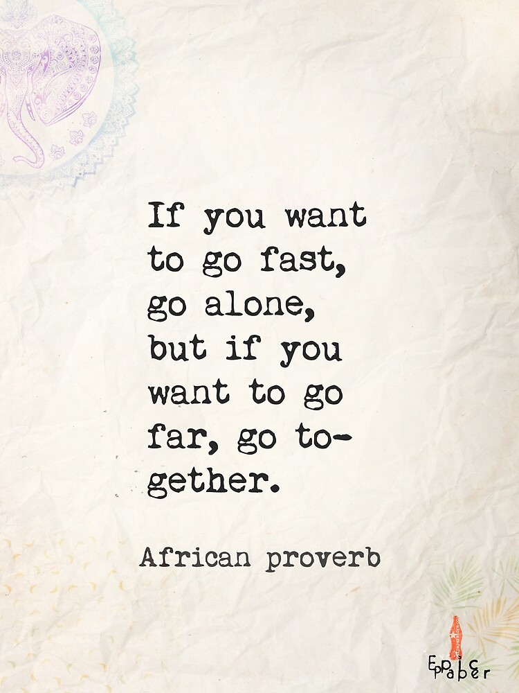 If you want to go fast, go alone, but if you want to go far, go ...