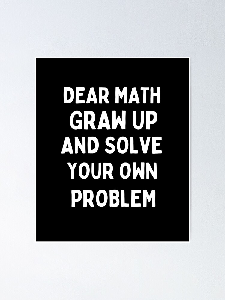 "Dear Math Grow Up And Solve Your Own Problem Essential T-Shirt" Poster ...