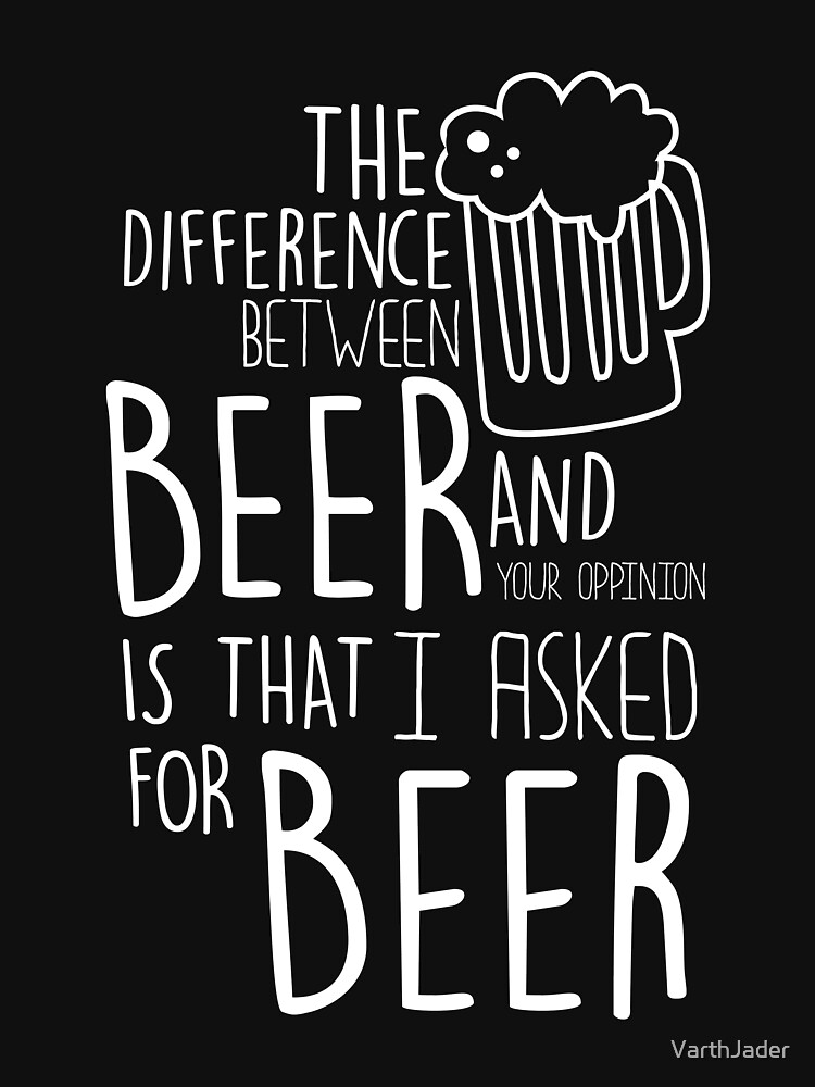 "The Difference Between Beer And Your Opinion Is That I Asked For Beer ...