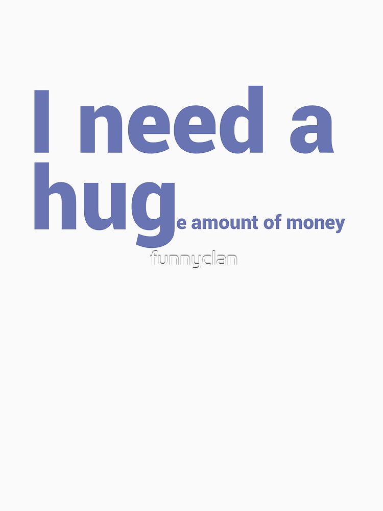 "I NEED A HUG (huge Amount of Money) Funny Quote T-shirts" T-shirt by ...