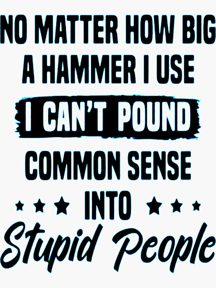 "NO MATTER HOW BIG A HAMMER I USE I CAN'T POUND COMMON SENSE INTO ...