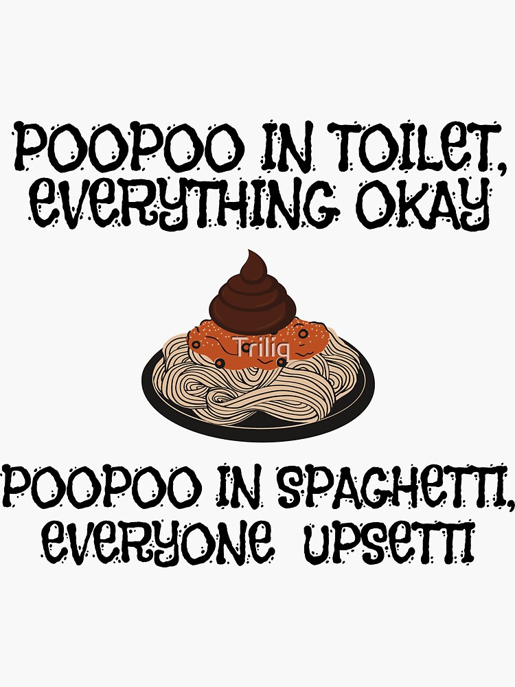 "Poopoo in toilet, everything okay. Poopoo in spaghetti, everyone ...