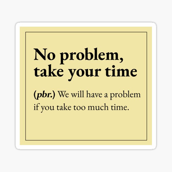"No Problem Take Your Time means : we will have a problem if you take ...