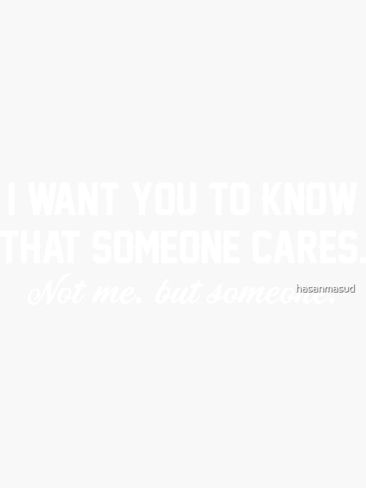 "Funny I want you to know that someone cares. Not me but someone ...
