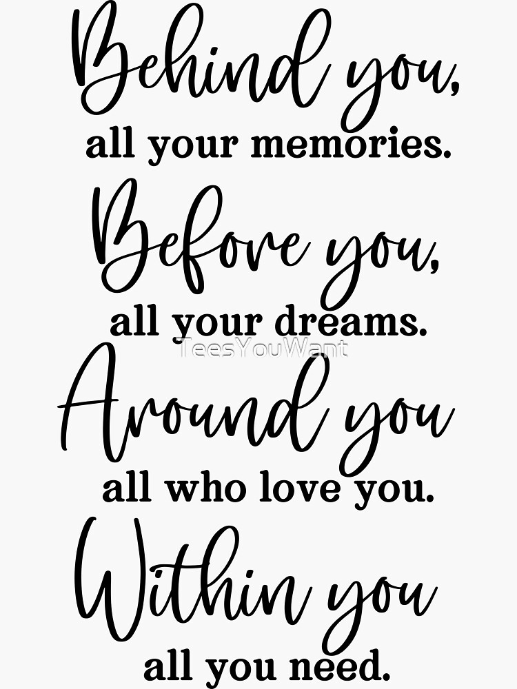 "Behind you, all your memories. Before you, all your dreams. Around you, all who love you ...