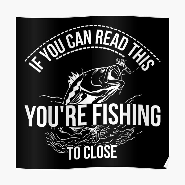 "If You Can Read This You're Fishing Too Close" Poster by EliJan2009 ...