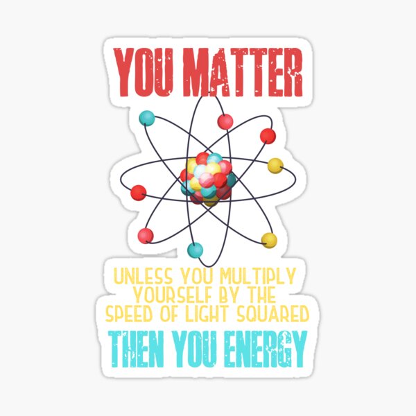 "You matter. Unless you multiply yourself by the speed of light squared ...