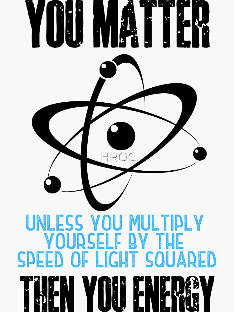 "You matter. Unless you multiply yourself by the speed of light squared ...