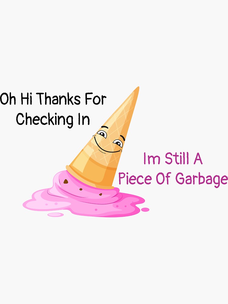 "Oh Hi Thanks For Checking In Im Still A Piece Of Garbage - funny ...