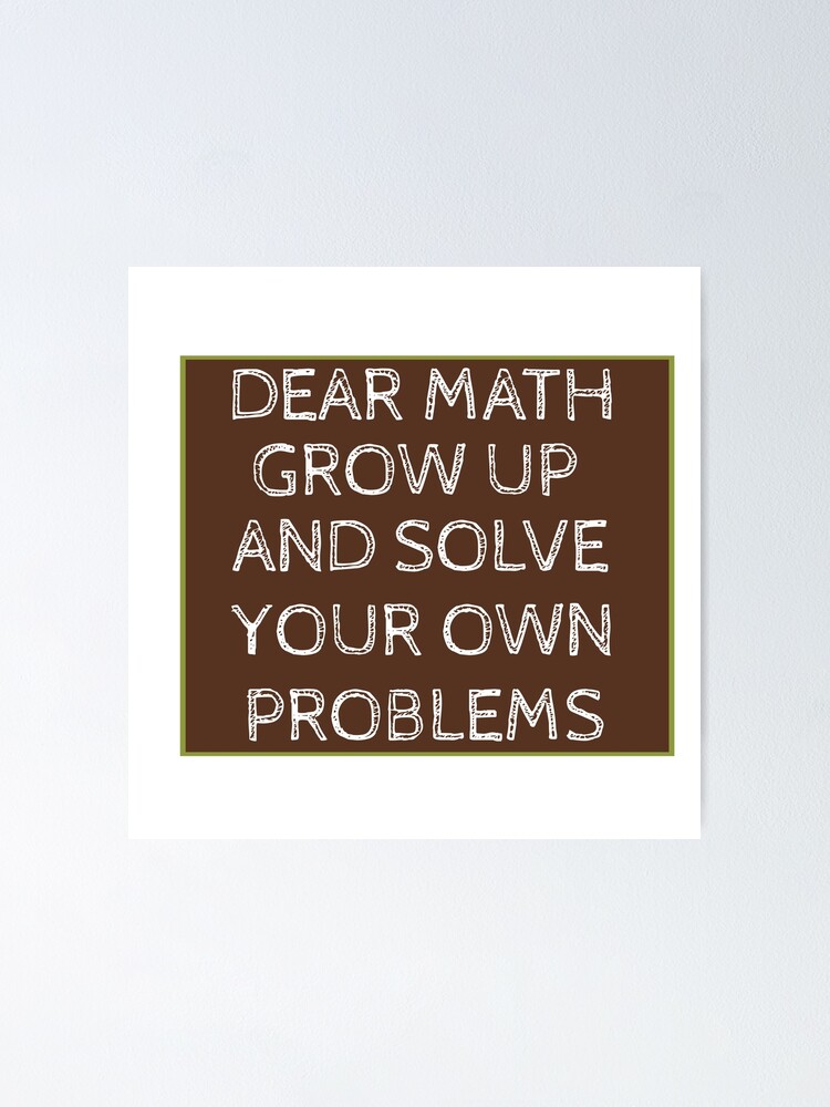 "Dear Math Grow Up And Solve Your Own Problems" Poster by MerchZavod ...