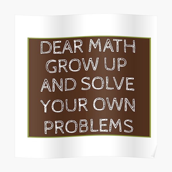 "Dear Math Grow Up And Solve Your Own Problems" Poster by MerchZavod ...