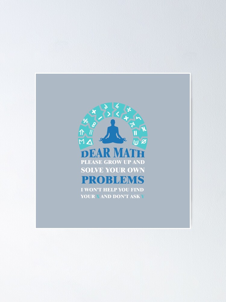 "Dear math please grow up and solve your own problems i won't help you ...