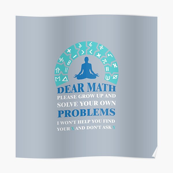 "Dear math please grow up and solve your own problems i won't help you ...