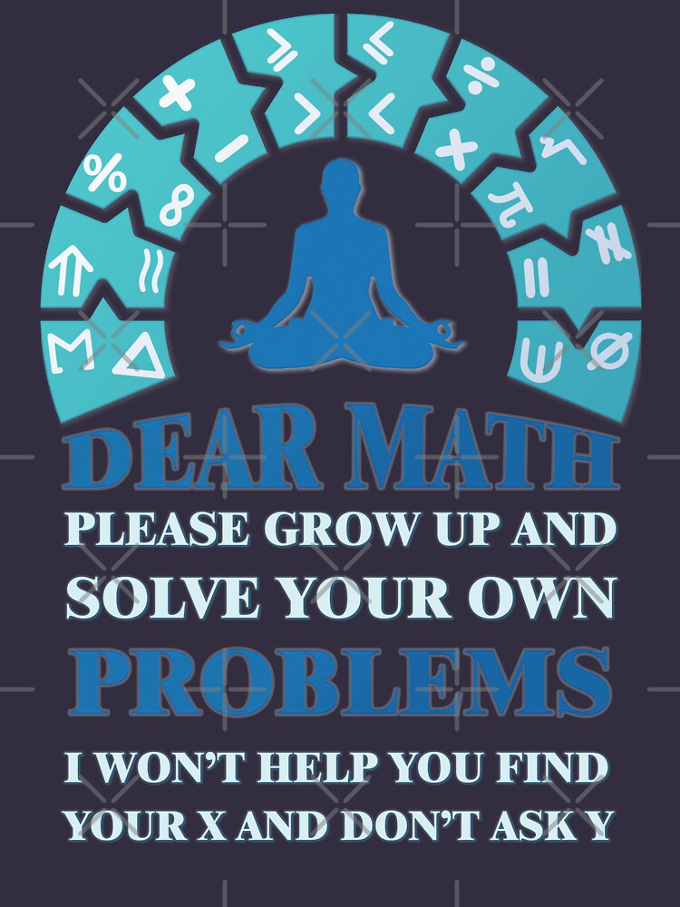 "Dear math please grow up and solve your own problems i won't help you ...