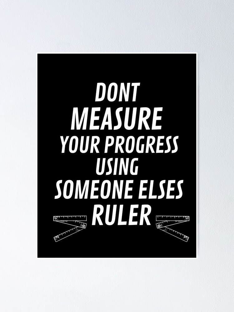 "dont measure your progress using someone elses ruler " Poster by ...