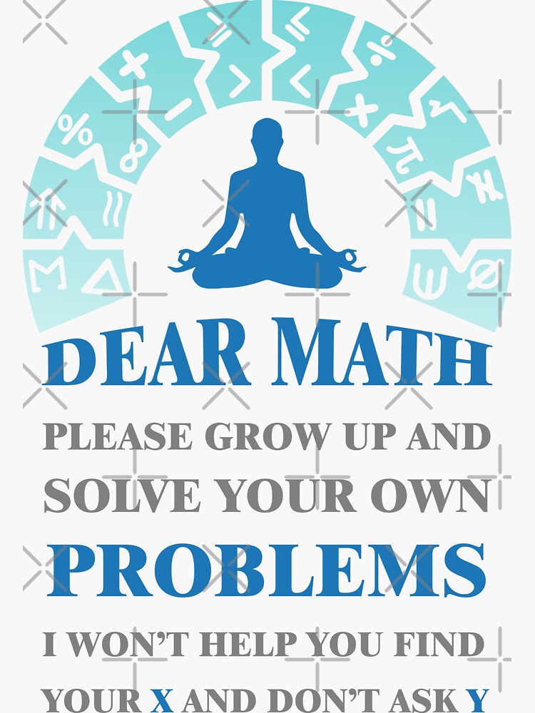 "Dear math please grow up and solve your own problems i won't help you ...