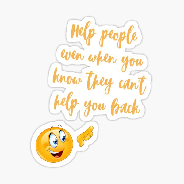 "Help people even when you know they can't help you back! Good attitude ...
