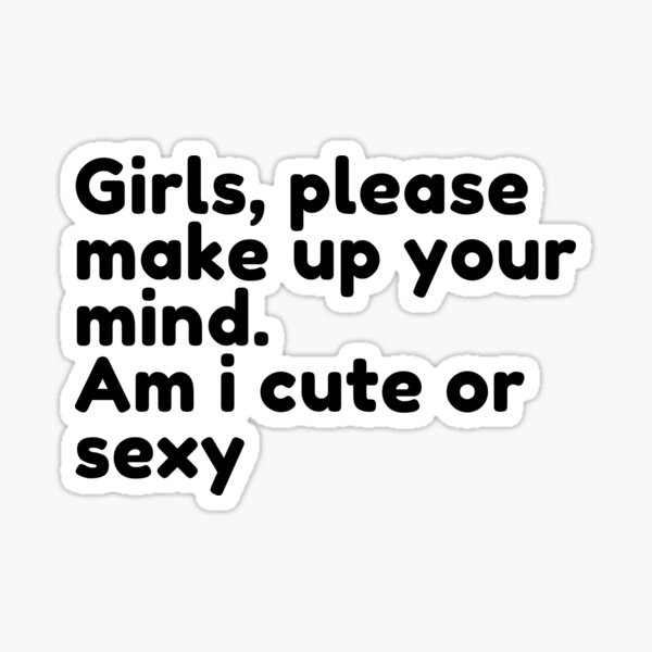 Girls Please Make Up Your Mind Am I Cute Or Sexy Sticker For Sale