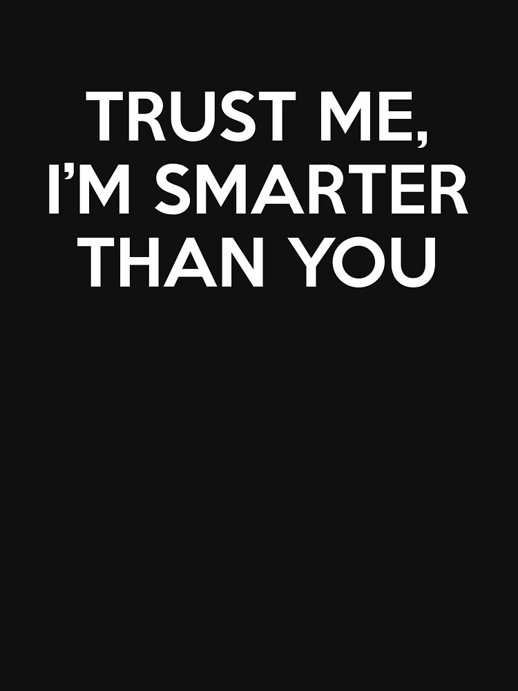 "Trust Me, I'm Smarter Than You" T-shirt for Sale by DesignFactoryD ...