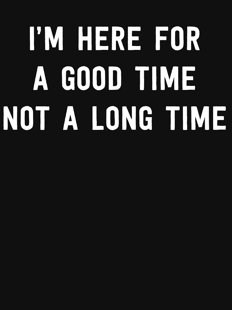 "I'm here for a good time not a long time" T-shirt for Sale by partyanimal | Redbubble | time t ...