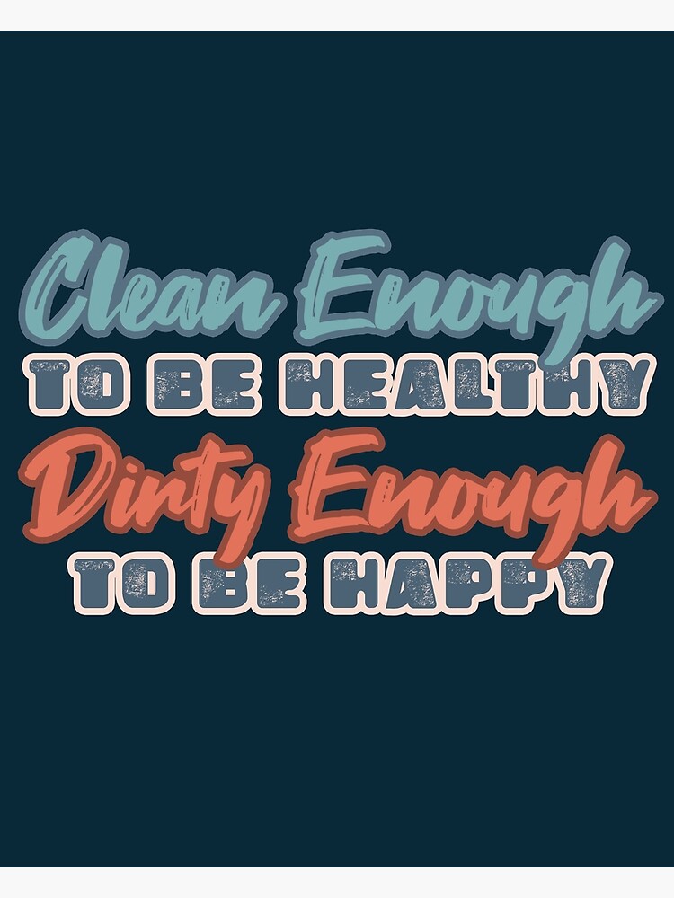 "Clean Enough to be Healthy, Dirty Enough to be Happy" Poster by ...