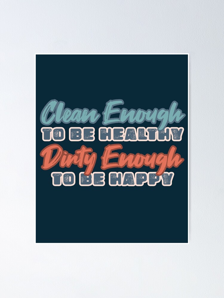 "Clean Enough to be Healthy, Dirty Enough to be Happy" Poster by ...