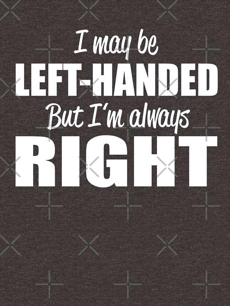 "I may be left handed but I'm always right" T-shirt by goodtogotees ...